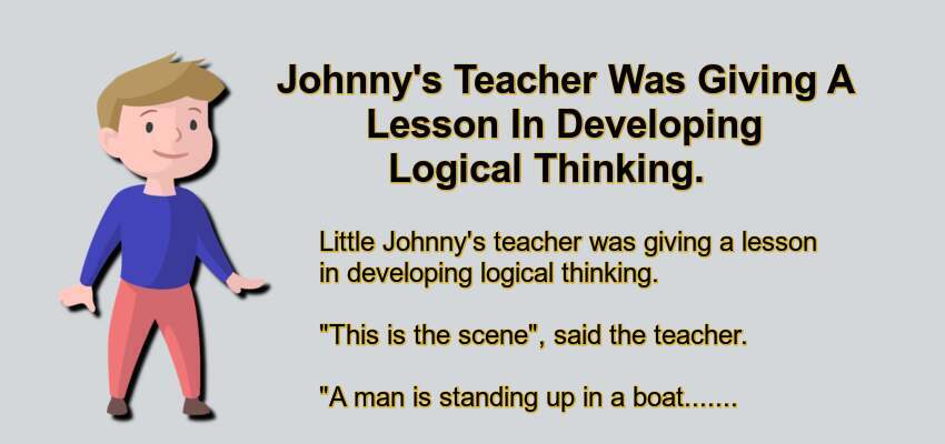 Johnny's Teacher Was Giving A Lesson In Developing Logical Thinking.